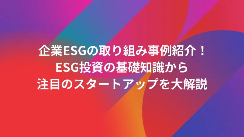 企業ESGの取り組み事例紹介！ESG投資の基礎知識から注目のスタートアップを大解説 ｜ Startup JAM