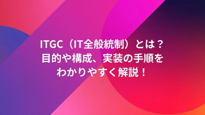 ITGC（IT全般統制）とは？目的や構成、実装の手順をわかりやすく解説！ ｜ Startup JAM