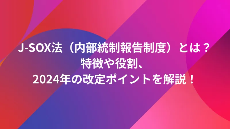 J-SOX法（内部統制報告制度）とは？ 特徴や役割、2024年の改定ポイントを解説！ ｜ Startup JAM